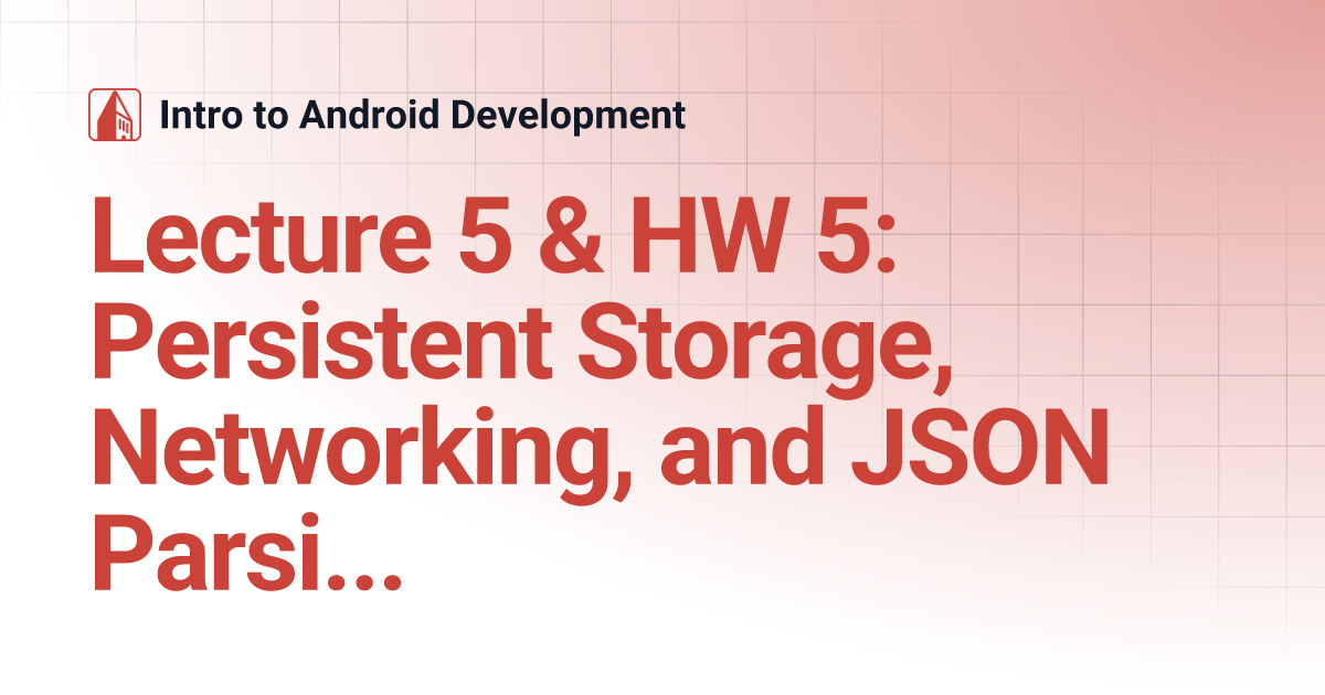 Lecture 5 & HW 5: Persistent Storage, Networking, and JSON Parsing | Intro to Android Development