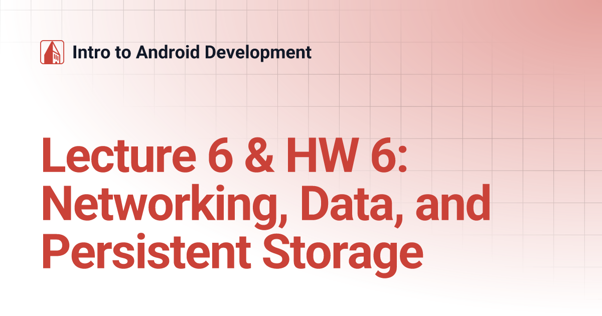Lecture 6 & HW 6: Networking, Data, and Persistent Storage | Intro to Android Development